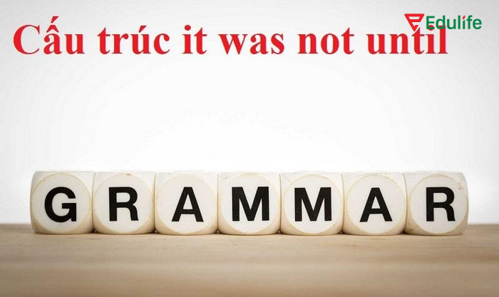 Cách dùng cấu trúc It was not until và các lưu ý đặc biệt